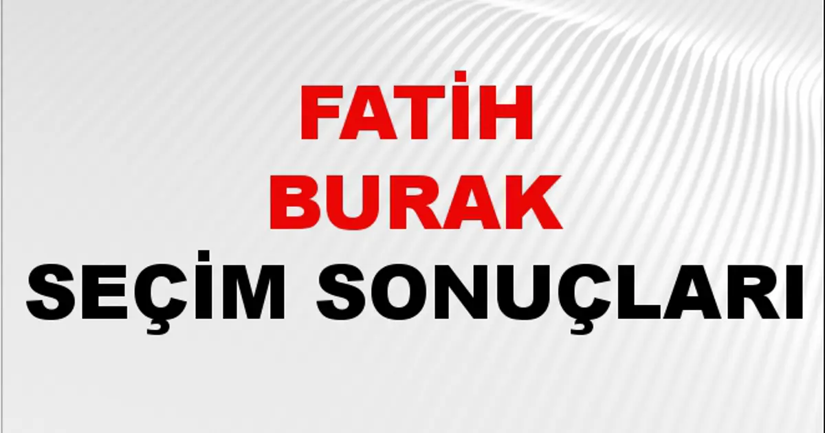 Fatih Burak Seçim Sonuçları 2024 Canlı: 31 Mart 2024 Türkiye Fatih ...