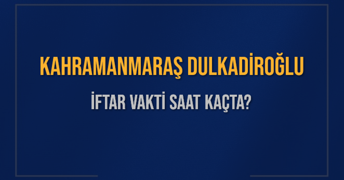 KAHRAMANMARAŞ DULKADİROĞLU İFTAR VAKTİ SAAT KAÇTA OKUNUYOR ...