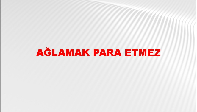 Ağlamak para etmez Atasözünün Anlamı Ne Demek? | NTV Haber