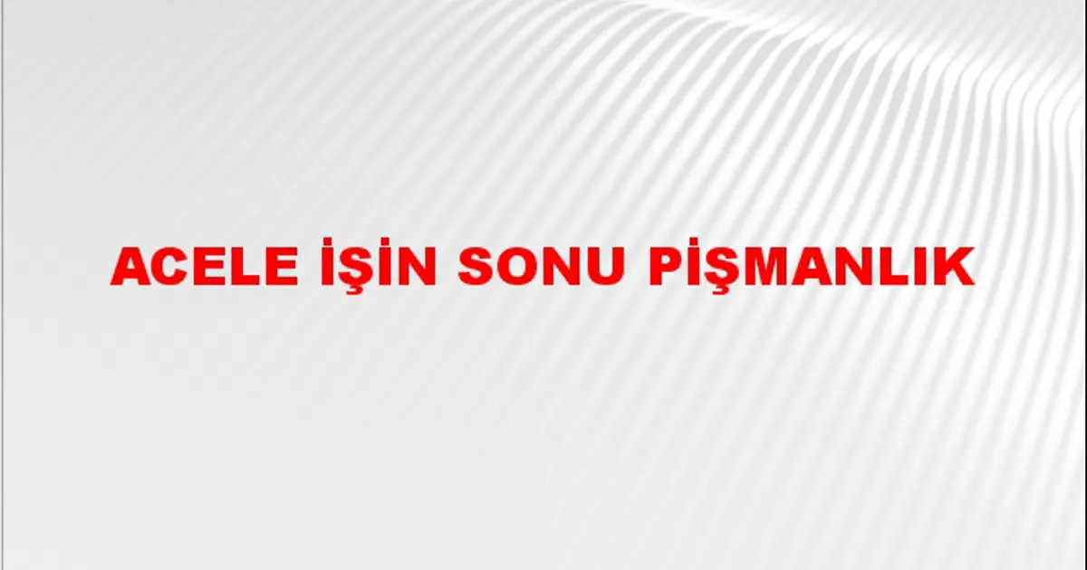 Acele işin sonu pişmanlık Atasözünün Anlamı Ne Demek? | NTV Haber