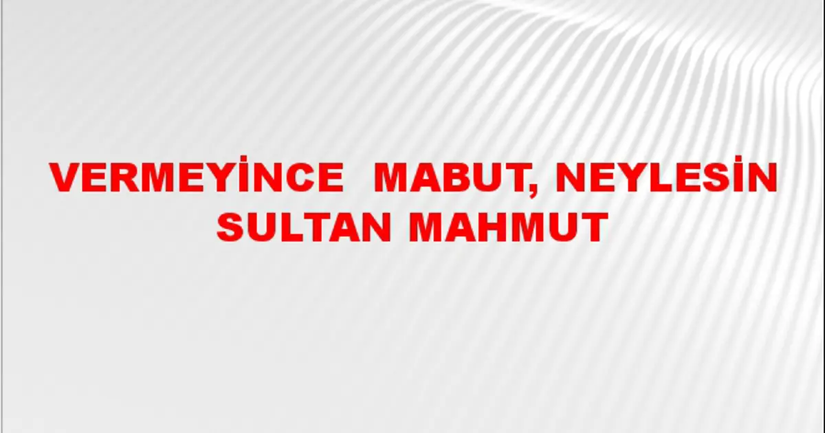 Vermeyince (vermemiş) mabut, neylesin sultan mahmut Atasözünün Anlamı ...
