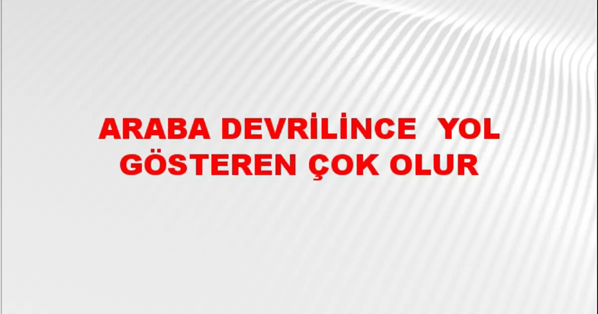 Araba devrilince (kırıldıktan sonra, kırılınca) yol gösteren çok olur ...