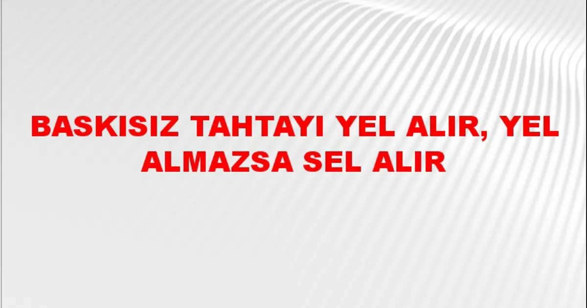 Baskısız tahtayı yel alır, yel almazsa sel alır Atasözünün Anlamı Ne ...