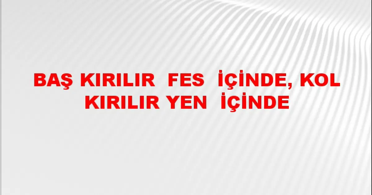 Baş kırılır (yarılır) fes (börk) içinde, kol kırılır yen (kürk) içinde ...