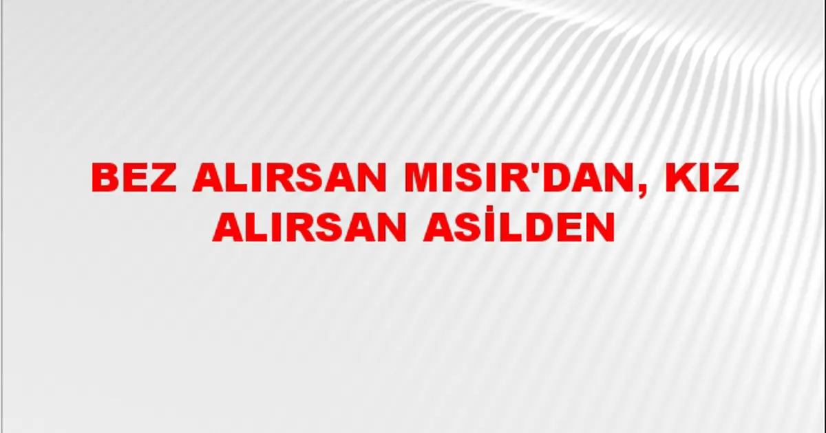 Bez alırsan mısır'dan (musul'dan), kız alırsan asilden Atasözünün ...