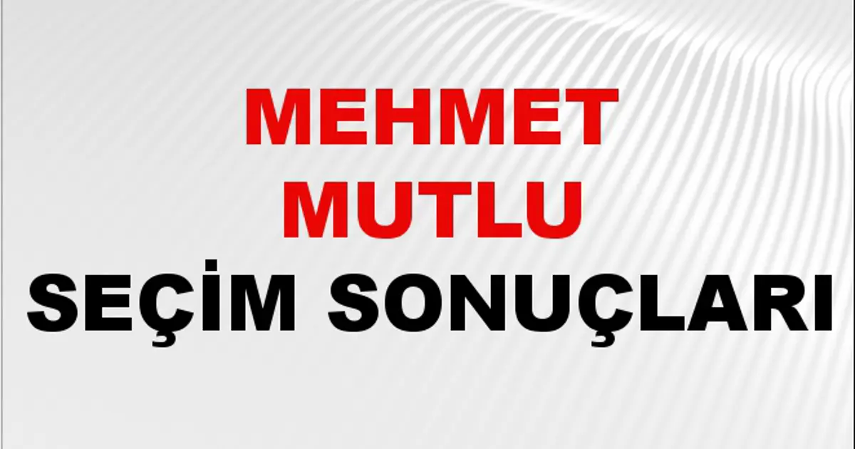 Mehmet Mutlu Seçim Sonuçları 2024 Canlı: 31 Mart 2024 Türkiye Mehmet ...