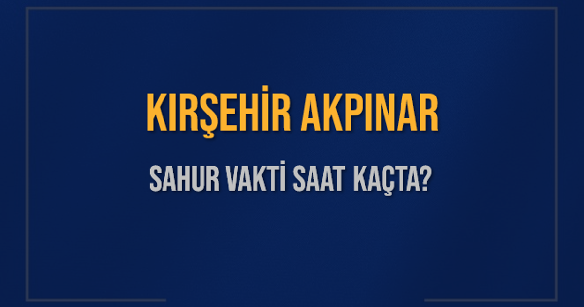 KIRŞEHİR AKPINAR SAHUR VAKTİ SAAT KAÇTA? AKPINAR Sahur Vakitleri Ne ...