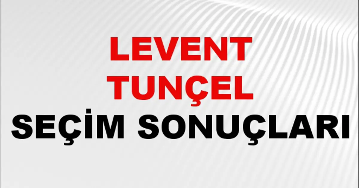 Levent Tunçel Seçim Sonuçları 2024 Canlı: 31 Mart 2024 Türkiye Levent ...