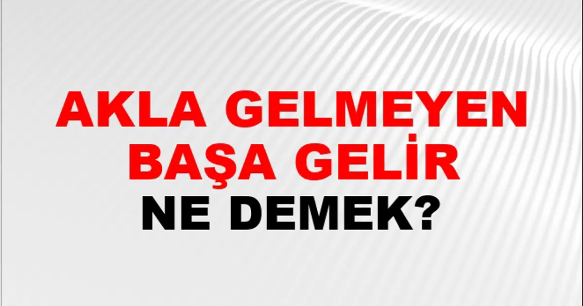 Akla Gelmeyen Başa Gelir Ne Demek? Akla Gelmeyen Başa Gelir Kelimesinin ...