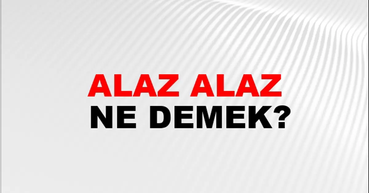 Alaz Alaz Ne Demek? Alaz Alaz Kelimesinin TDK Sözlük Anlamı Nedir ...