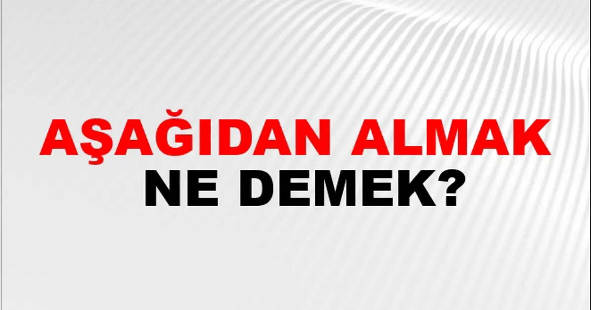Aşağıdan Almak Ne Demek? Aşağıdan Almak Kelimesinin TDK Sözlük Anlamı ...