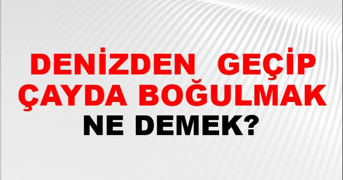 Denizden (Veya denizi) geçip çayda boğulmak Ne Demek? Denizden (Veya ...