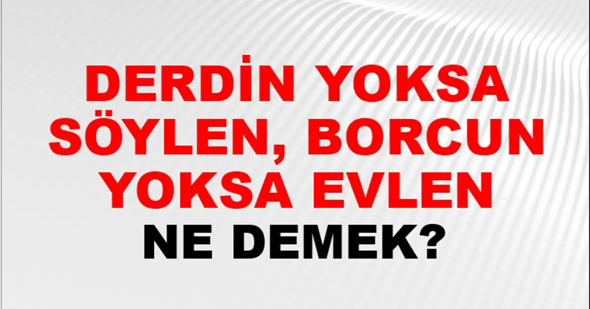 Derdin Yoksa Söylen, Borcun Yoksa Evlen Ne Demek? Derdin Yoksa Söylen ...