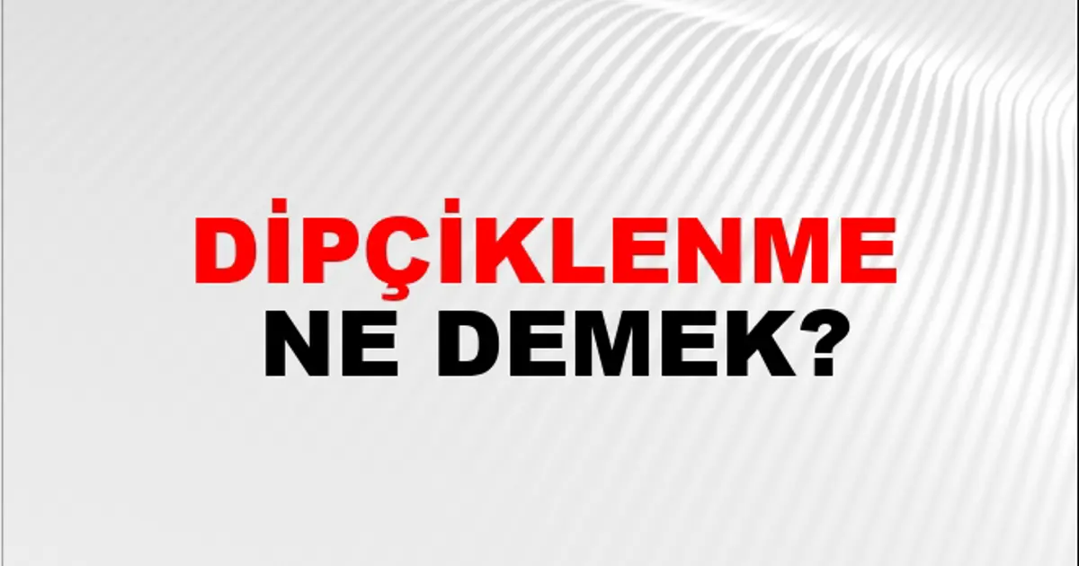 Dipçiklenme Ne Demek? Dipçiklenme Kelimesinin TDK Sözlük Anlamı Nedir ...