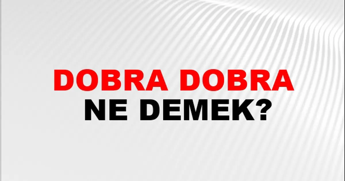 Dobra Dobra Ne Demek? Dobra Dobra Kelimesinin TDK Sözlük Anlamı Nedir ...