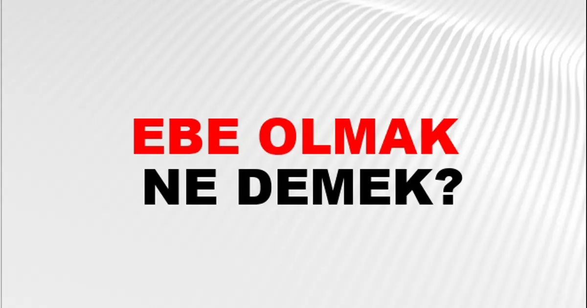 Ebe Olmak Ne Demek? Ebe Olmak Kelimesinin TDK Sözlük Anlamı Nedir ...