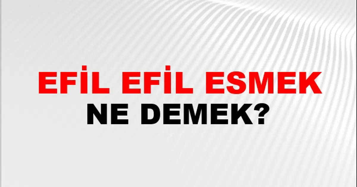 Efil Efil Esmek Ne Demek? Efil Efil Esmek Kelimesinin TDK Sözlük Anlamı ...