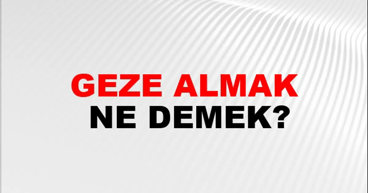 Geze Almak Ne Demek? Geze Almak Kelimesinin TDK Sözlük Anlamı Nedir ...