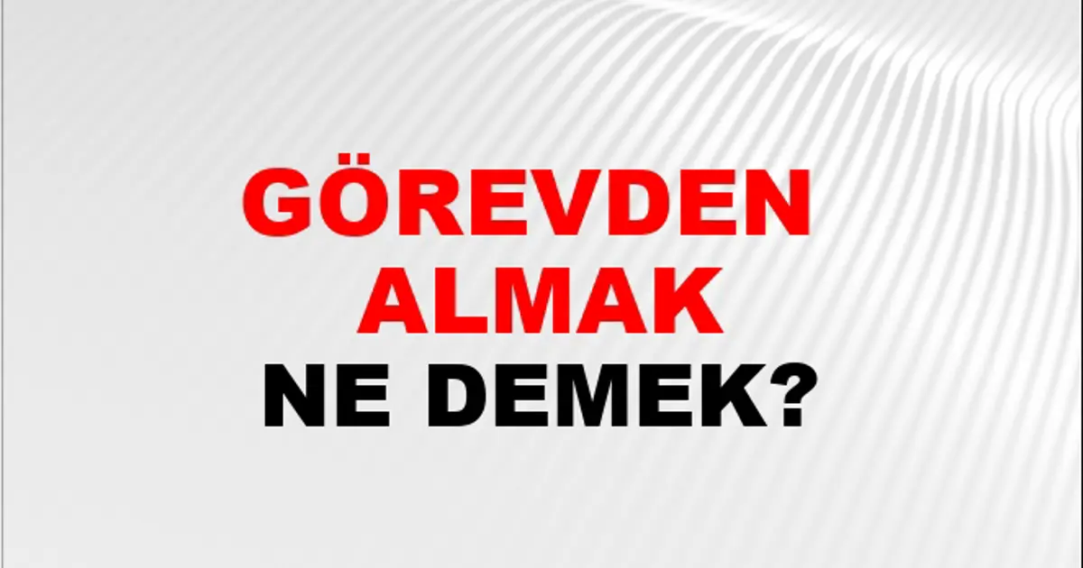 Görevden (Veya görevinden) almak Ne Demek? Görevden (Veya görevinden ...