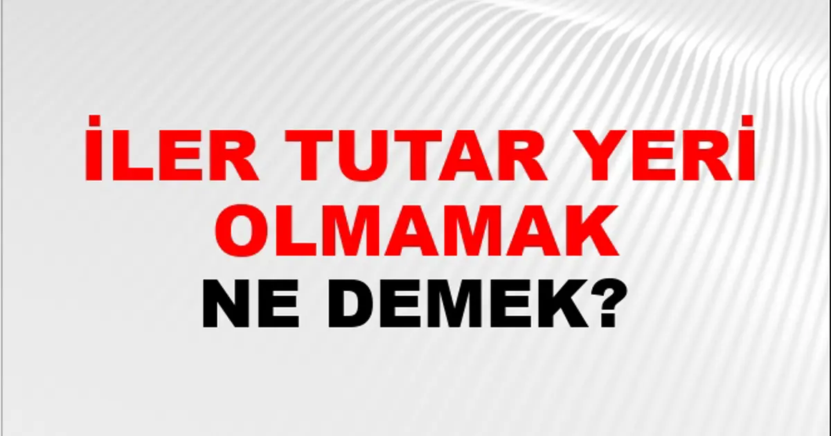 İler Tutar Yeri Olmamak (Veya kalmamak) Ne Demek? İler Tutar Yeri ...