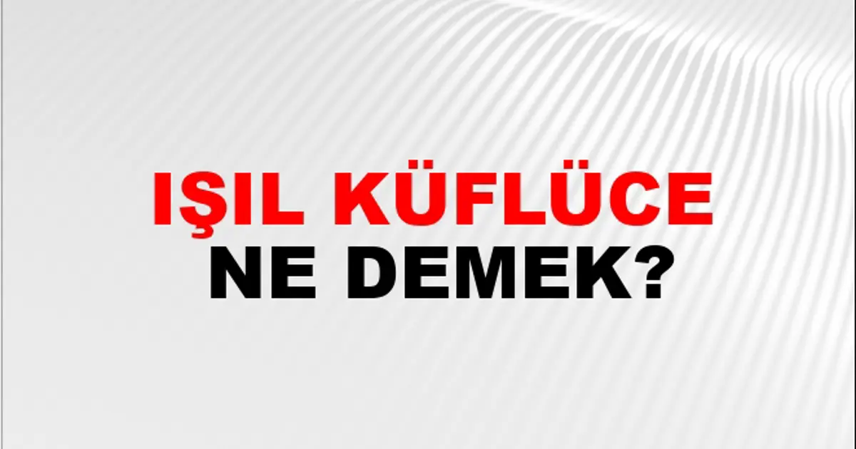 Işıl Küflüce Ne Demek? Işıl Küflüce Kelimesinin TDK Sözlük Anlamı Nedir ...