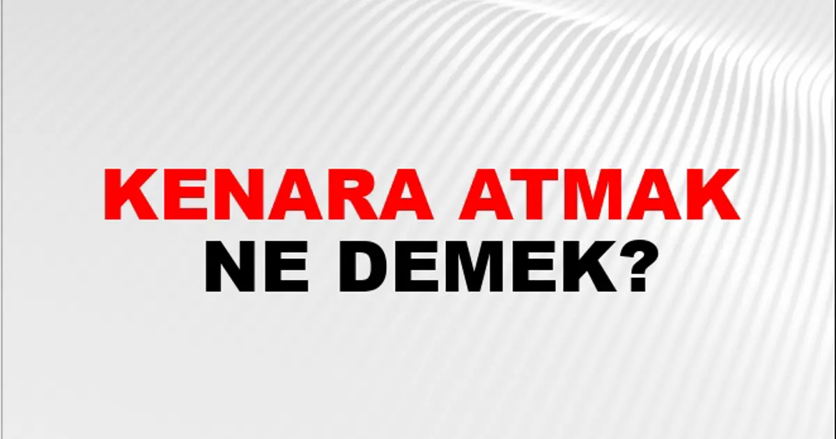 Kenara Atmak Ne Demek? Kenara Atmak Kelimesinin TDK Sözlük Anlamı Nedir ...