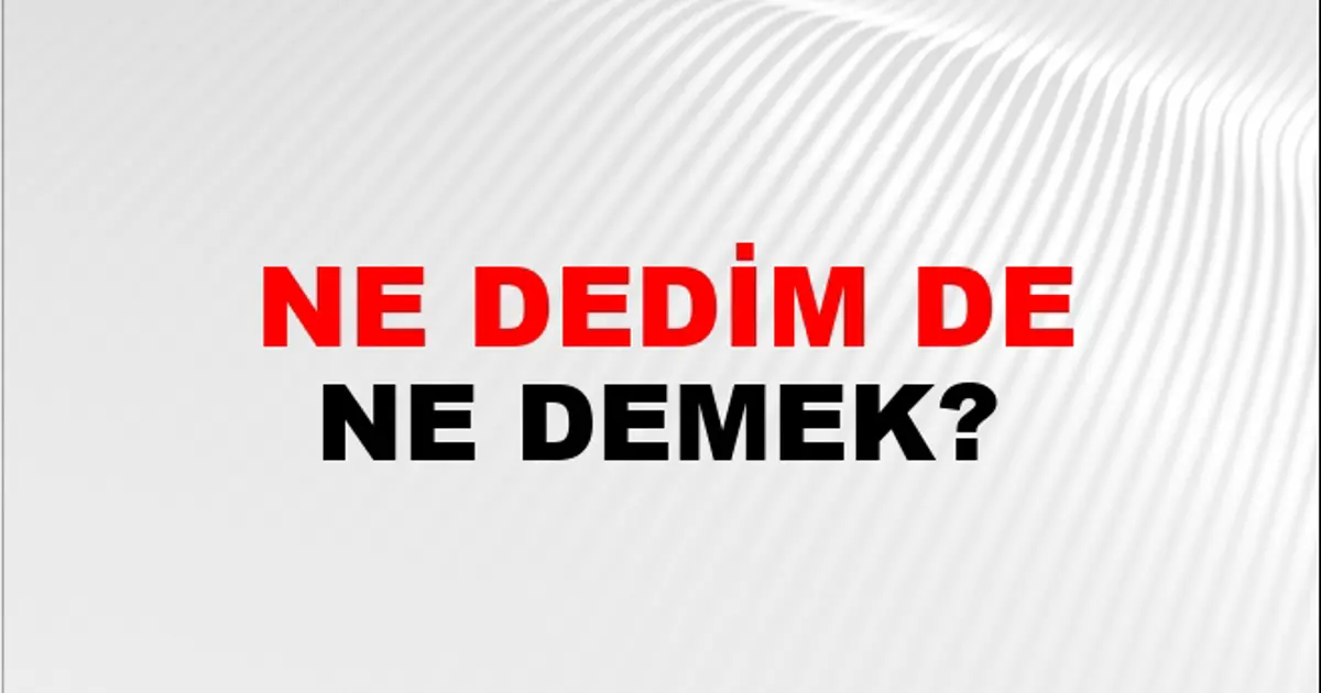 Ne Dedim De Ne Demek? Ne Dedim De Kelimesinin TDK Sözlük Anlamı Nedir ...