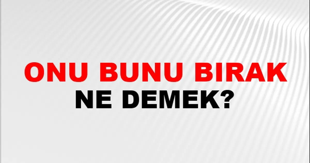 Onu Bunu Bırak Ne Demek? Onu Bunu Bırak Kelimesinin TDK Sözlük Anlamı ...