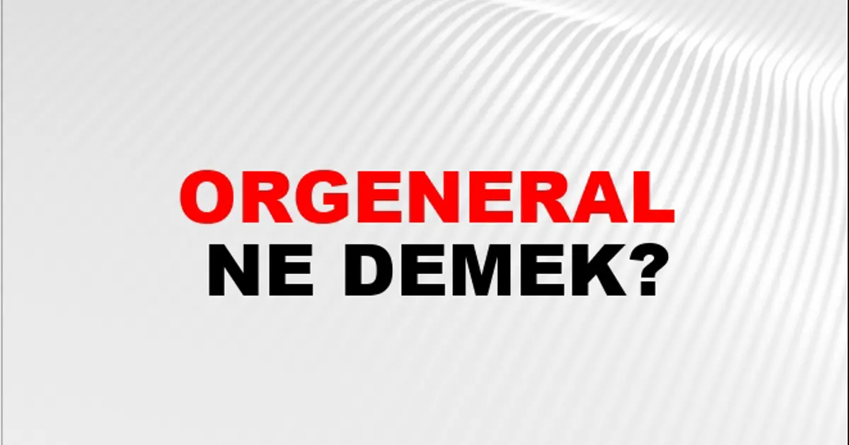 Orgeneral Ne Demek? Orgeneral Kelimesinin TDK Sözlük Anlamı Nedir ...