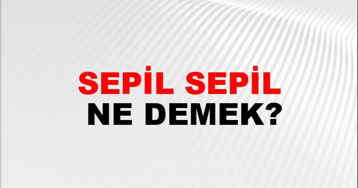 Sepil Sepil Ne Demek? Sepil Sepil Kelimesinin TDK Sözlük Anlamı Nedir ...