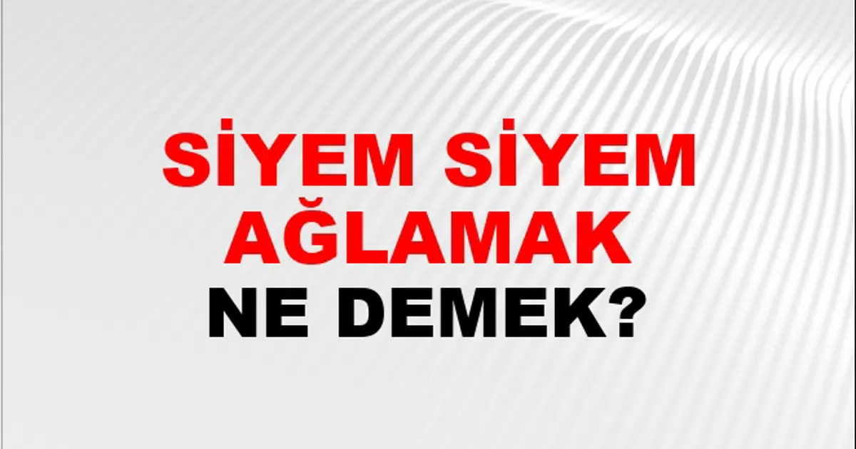 Siyem Siyem Ağlamak Ne Demek? Siyem Siyem Ağlamak Kelimesinin TDK ...