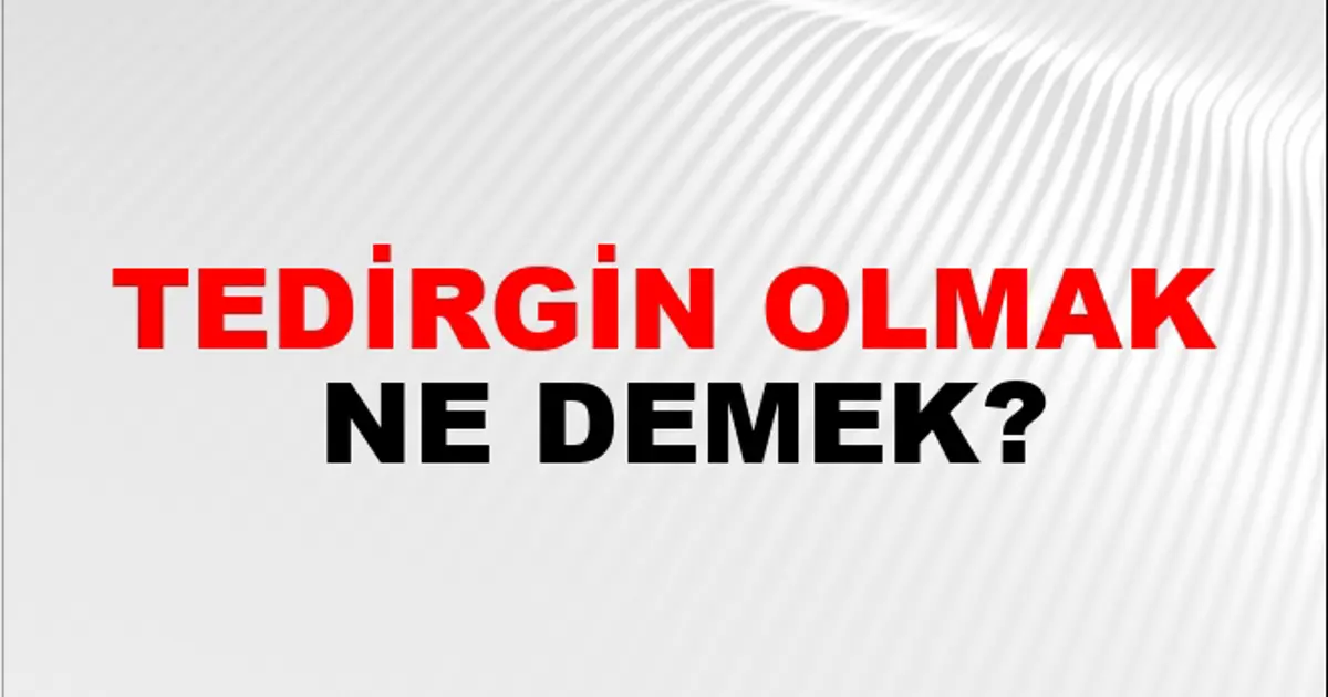 Tedirgin Olmak Ne Demek? Tedirgin Olmak Kelimesinin TDK Sözlük Anlamı ...