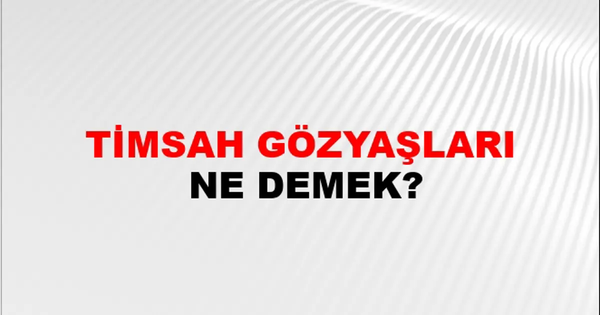 Timsah Gözyaşları Ne Demek? Timsah Gözyaşları Kelimesinin TDK Sözlük ...