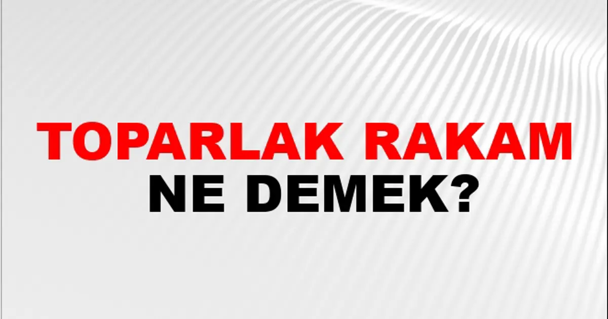 Toparlak Rakam Ne Demek? Toparlak Rakam Kelimesinin TDK Sözlük Anlamı ...