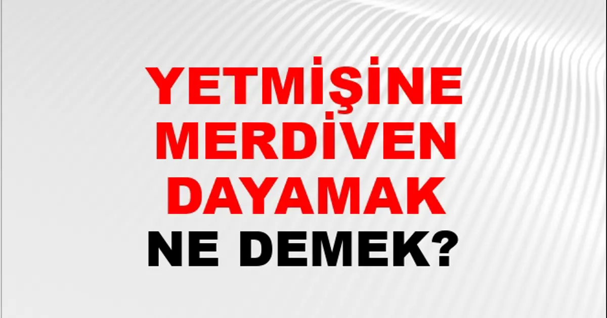 Yetmişine Merdiven Dayamak Ne Demek? Yetmişine Merdiven Dayamak ...