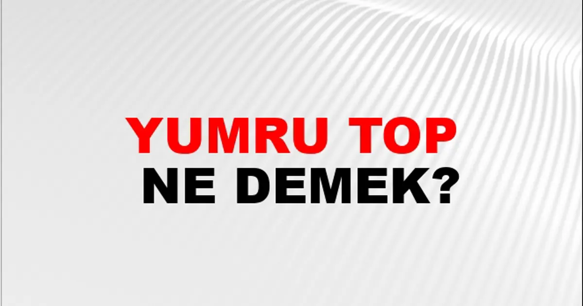 Yumru Top Ne Demek? Yumru Top Kelimesinin TDK Sözlük Anlamı Nedir ...